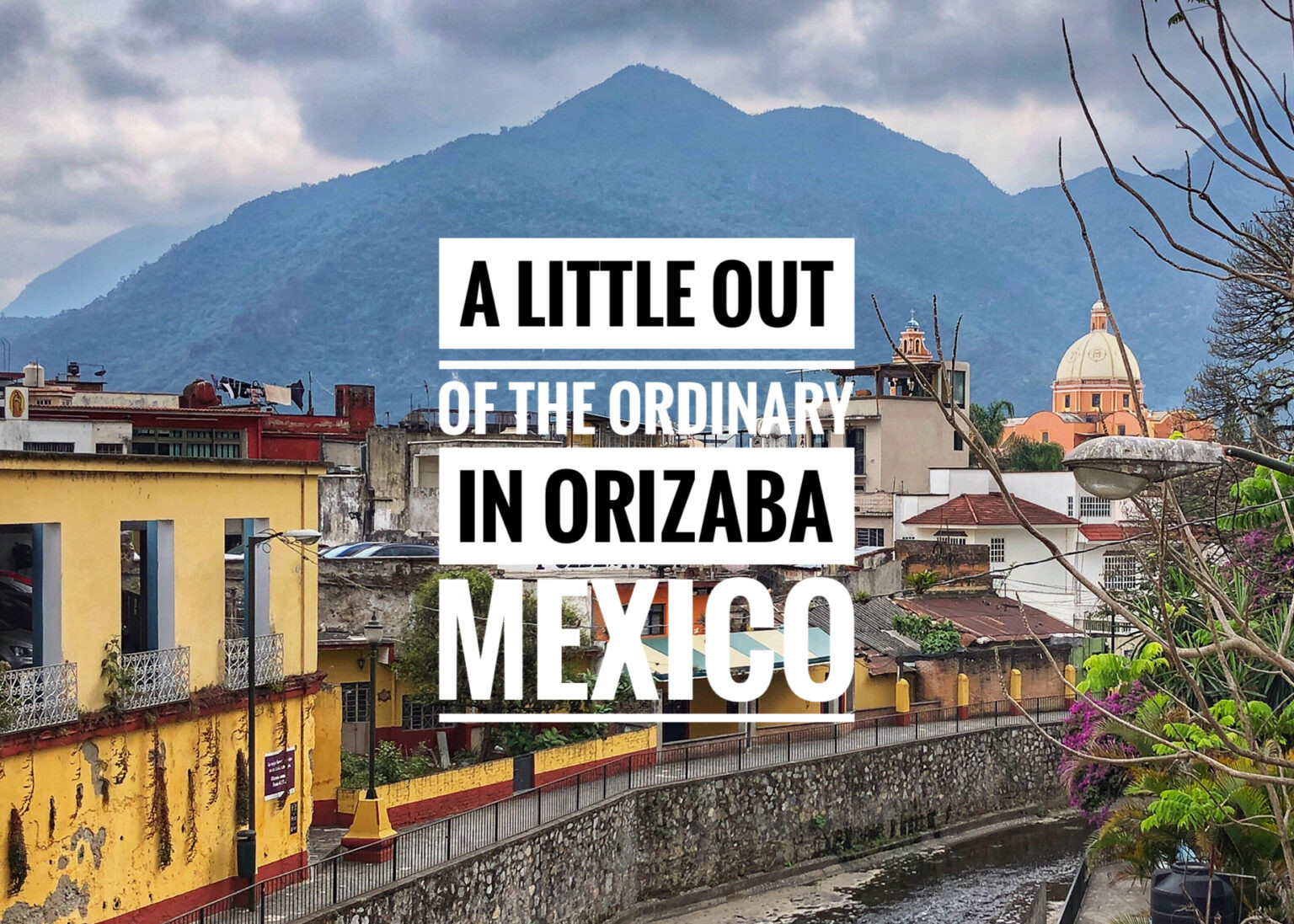 A Little Out of the Ordinary: Orizaba, Mexico - Explorer Genes